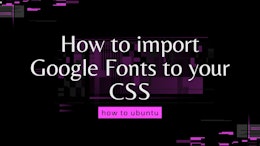 How To Import Google Fonts To Your CSS